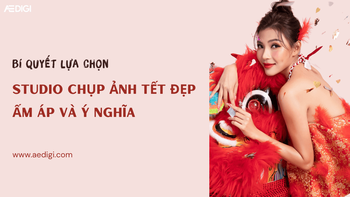 Bí Quyết Lựa Chọn Studio Chụp ảnh Tết đẹp, ấm áp Và ý Nghĩa • AEDIGI